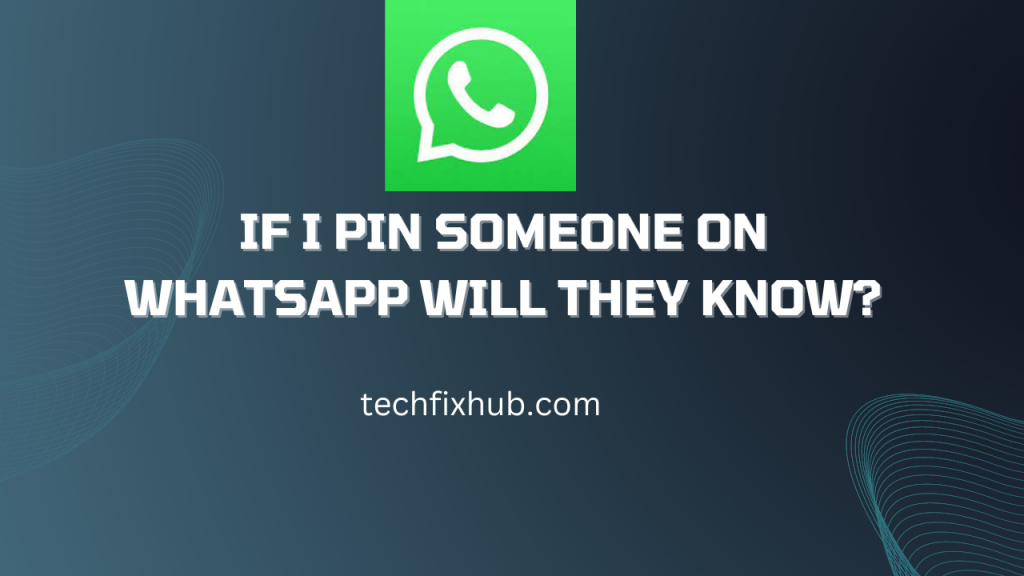 If I Pin Someone On WhatsApp Will They Know? - Techfixhub