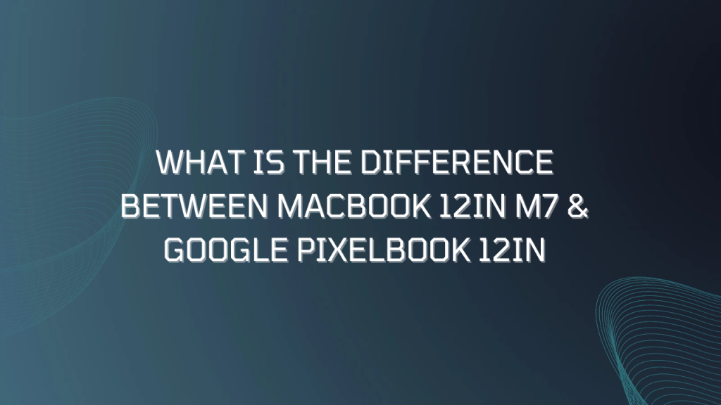 What is the Difference between Macbook 12in M7 & Google Pixelbook 12in ...
